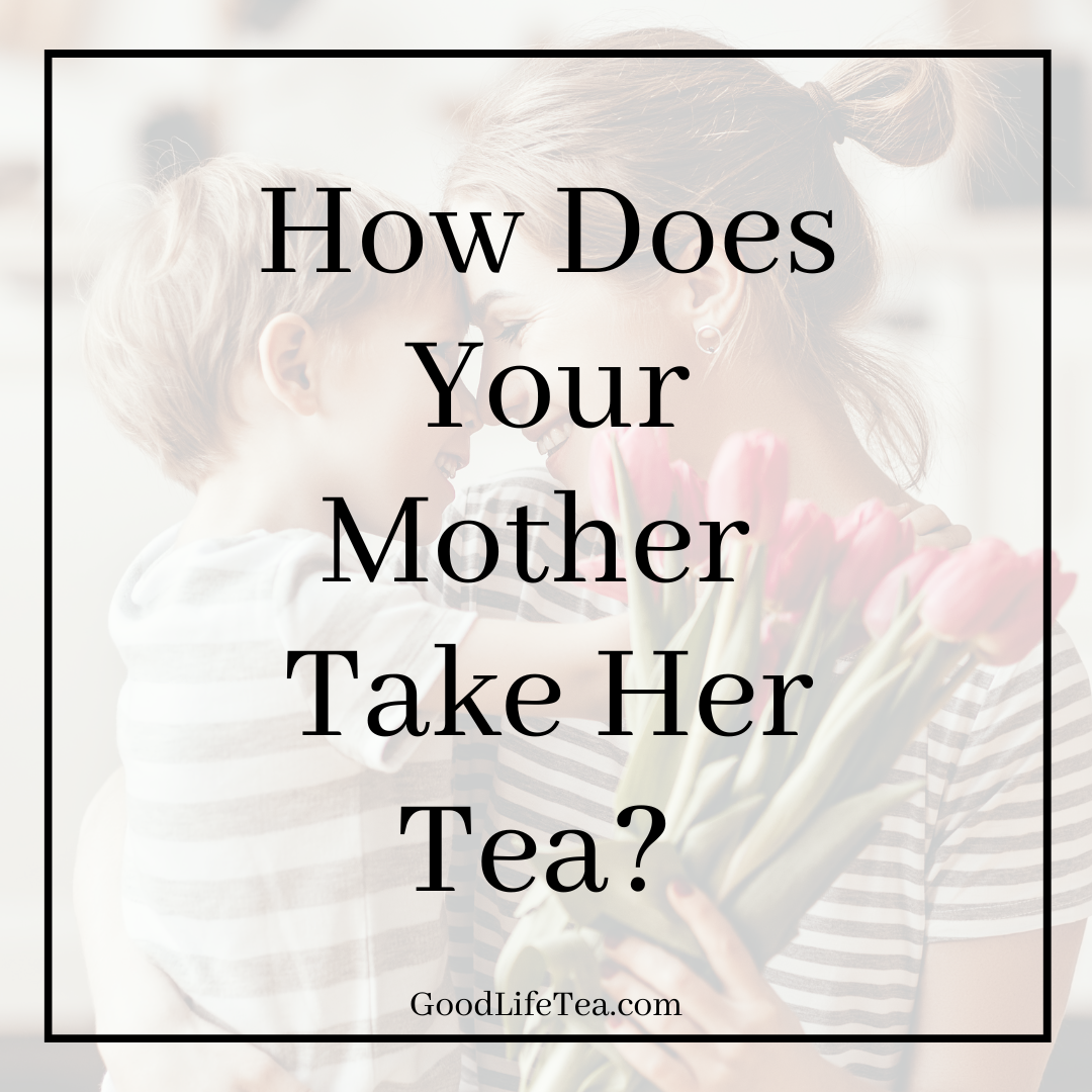 How does your mother take her tea? – Good Life Tea